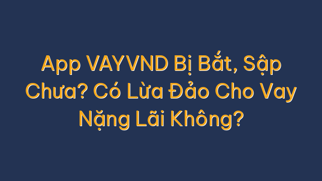 App VAYVND Bị Bắt, Sập Chưa? Có Lừa Đảo Cho Vay Nặng Lãi Không?