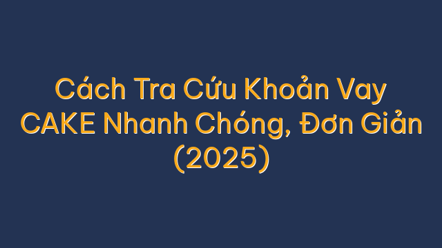 Cách Tra Cứu Khoản Vay CAKE Nhanh Chóng, Đơn Giản (2025)
