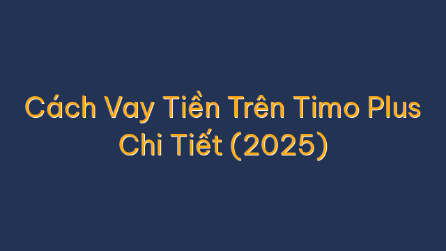 Cách Vay Tiền Trên Timo Plus Chi Tiết (2025)